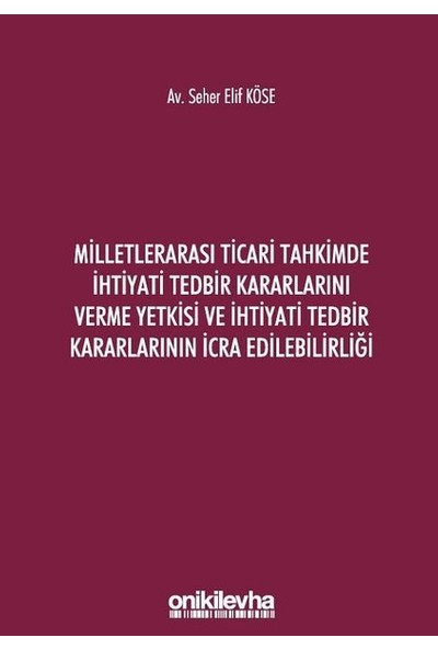 Milletlerarası Ticari Tahkimde Ihtiyati Tedbir Kararlarını Verme Yetkisi ve Ihtiyati Tedbir Kararlarının Icra Edilebilirliği - Seher Elif Köse