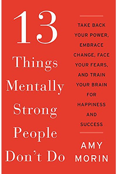 13 Things Mentally Strong People Don't Do: Take Back Your Power, Embrace Change, Face Your Fears, And Train Your Brain For Happiness And Success -Amy Morin 13 Things Mentally Strong People Don't Do: Take Back Your Power, Embrace Change, Face Your Fears, And Train Your Brain For Happiness And Success -Amy Morin
