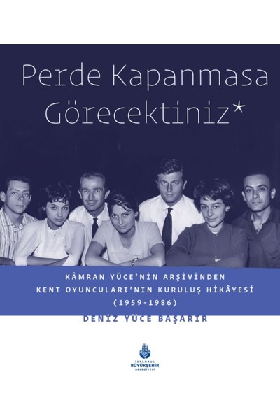 Perde Kapanmasa Görecektiniz - Kamran Yüce'nin Arşivinden Kent Oyuncuları'nın Kuruluş Hikayesi (1959-1986) - (Ciltli) Deniz Yüce Başarır