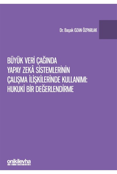 Büyük Veri Çağında Yapay Zeka Sistemlerinin Çalışma Ilişkilerinde Kullanımı: Hukuki Bir Değerlendirme - Başak Ozan Özparlak Büyük Veri Çağında Yapay Zeka Sistemlerinin Çalışma Ilişkilerinde Kullanımı: Hukuki Bir Değerlendirme - Başak Ozan Özparlak