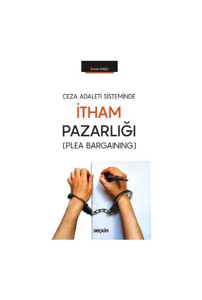 Ceza Adaleti Sisteminde Itham Pazarlığı (plea Bargaining) - Enver Kaşlı Ceza Adaleti Sisteminde Itham Pazarlığı (plea Bargaining) - Enver Kaşlı