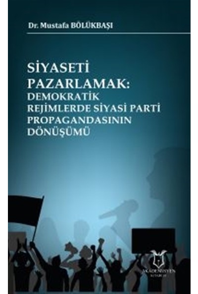 Siyaseti Pazarlamak Demokratik Rejimlerde Siyasi Parti Propagandasının Dönüşümü - Mustafa Bölükbaşı Siyaseti Pazarlamak Demokratik Rejimlerde Siyasi Parti Propagandasının Dönüşümü - Mustafa Bölükbaşı