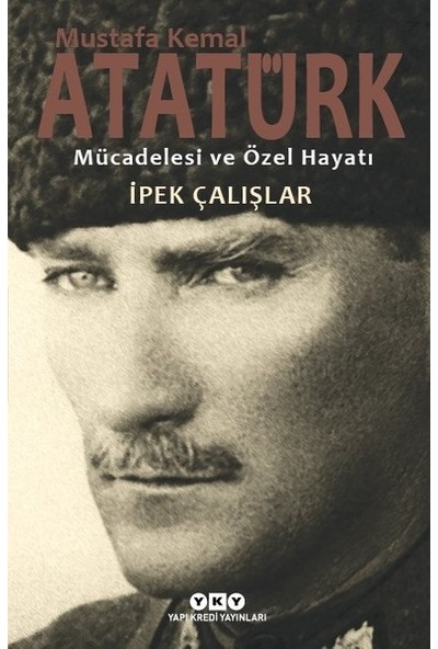 Mustafa Kemal Atatürk Mücadelesi Ve Özel Hayatı - İpek Çalışlar