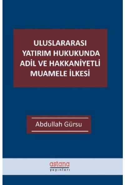 Uluslararası Yatırım Hukukunda Adil Ve Hakkaniyetli Muamele İlkesi - Abdullah Gürsu Uluslararası Yatırım Hukukunda Adil Ve Hakkaniyetli Muamele İlkesi - Abdullah Gürsu