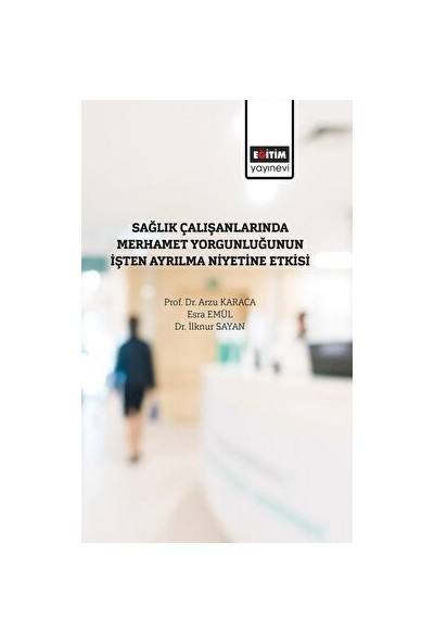 Sağlık Çalışanlarında Merhamet Yorğunluğunun Işten Ayrılma Niyetine Etkisi - Arzu Karaca Sağlık Çalışanlarında Merhamet Yorğunluğunun Işten Ayrılma Niyetine Etkisi - Arzu Karaca