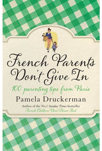 French Parents Don't Give In: 100 Parenting Tips From Paris - Pamela Druckerman French Parents Don't Give In: 100 Parenting Tips From Paris - Pamela Druckerman