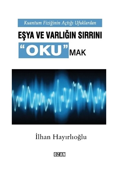 Kuantum Fiziğinin Açtığı Ufuklarda Eşya Ve Varlığın Sırrını Okumak - İlhan Hayırlıoğlu