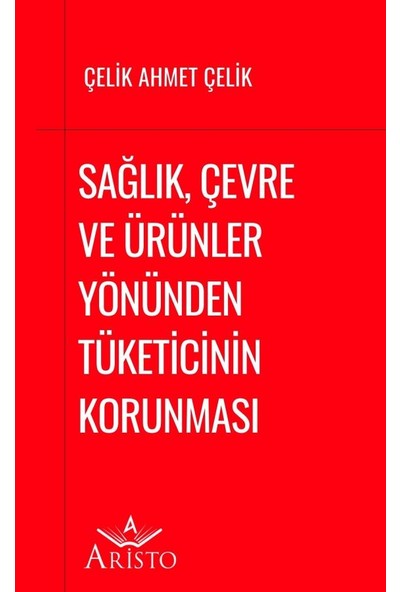 Sağlık- Çevre ve Ürünler Yönünden Tüketicinin Korunması - Çelik Ahmet Çelik