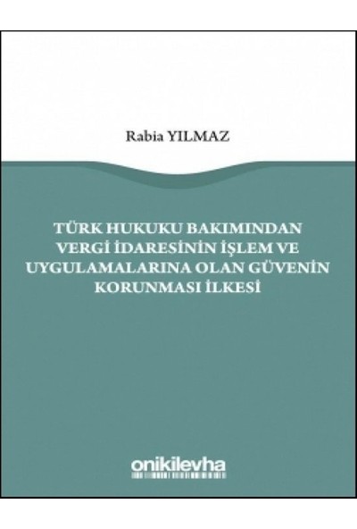 Türk Hukuku Bakımından Vergi Idaresinin Işlem ve Uygulamalarına Olan Güvenin Korunması Ilkesi - Rabia Yılmaz