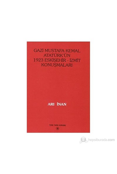 Gazi Mustafa Kemal Atatürk'Ün 1923 Eskişehir -İzmit Konuşmaları-Arı İnan Gazi Mustafa Kemal Atatürk'Ün 1923 Eskişehir -İzmit Konuşmaları-Arı İnan