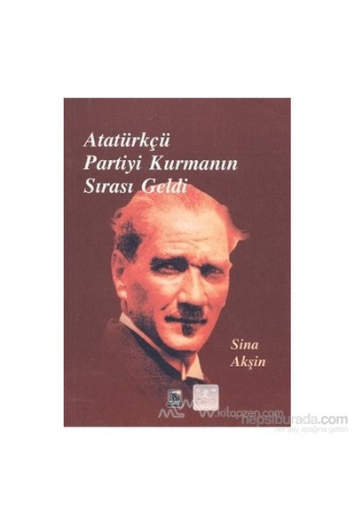 Atatürkçü Partiyi Kurmanın Sırası Geldi-Sina Akşin