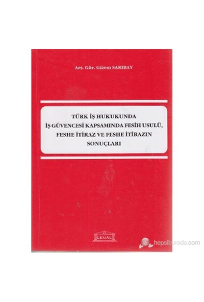 Türk İş Hukukunda İş Güvencesi Kapsamında Fesih Usulü, Feshe İtiraz Ve Feshe İtirazın Sonuçları-Gizem Sarıbay Türk İş Hukukunda İş Güvencesi Kapsamında Fesih Usulü, Feshe İtiraz Ve Feshe İtirazın Sonuçları-Gizem Sarıbay