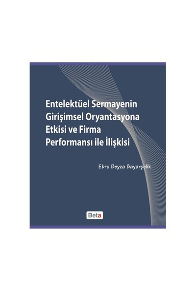 Entelektüel Sermayenin Girişimsel Oryantasyona Etkisi Ve Firma Performansı İle İlişkisi-Ebru Beyza Bayarçelik Entelektüel Sermayenin Girişimsel Oryantasyona Etkisi Ve Firma Performansı İle İlişkisi-Ebru Beyza Bayarçelik