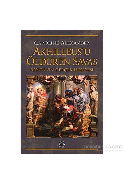 Akhılleus’U Öldüren Savaş - İlyada’Nın Gerçek Hikâyesi-Caroline Alexander