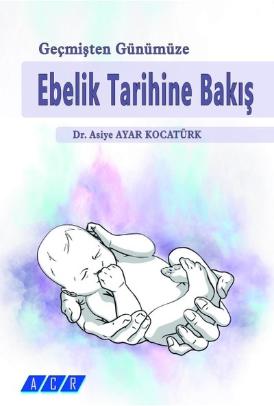 Acr Geçmişten Günümüze Ebelik Tarihine Giriş - Asiye Ayar Kocatürk Acr Geçmişten Günümüze Ebelik Tarihine Giriş - Asiye Ayar Kocatürk