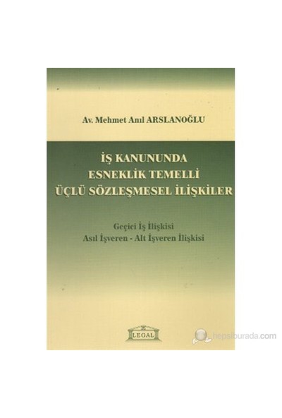 İş Kanununda Esneklik Temelli Üçlü Sözleşmesel İlişkiler (Geçici İş İlişkisi - Asıl İşveren - A-Mehmet Anıl Arslanoğlu İş Kanununda Esneklik Temelli Üçlü Sözleşmesel İlişkiler (Geçici İş İlişkisi - Asıl İşveren - A-Mehmet Anıl Arslanoğlu
