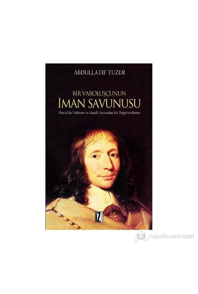 Bir Varoluşçunun İman Savunusu Pascal'Da Fideizm Ve Gazali Açısından Bir Değerlendirme-Abdullatif Tüzer Bir Varoluşçunun İman Savunusu Pascal'Da Fideizm Ve Gazali Açısından Bir Değerlendirme-Abdullatif Tüzer