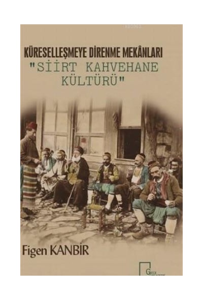 Küreselleşmeye Direnme Mekanları: Siirt Kahvehane Kültürü - Figen Kanbir